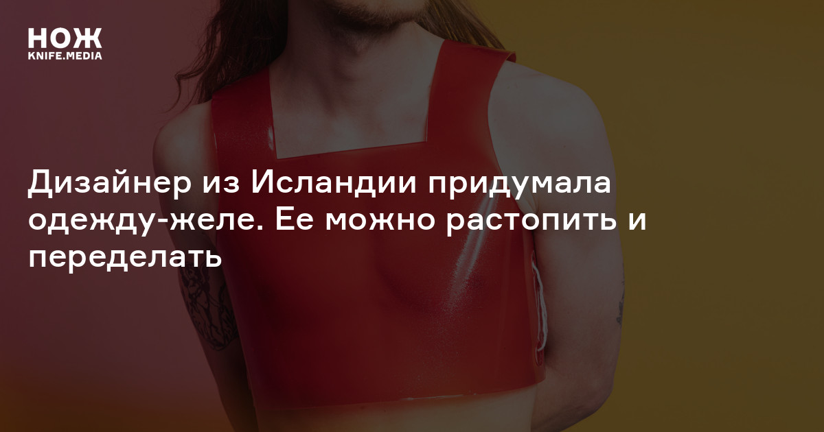 Дизайнер из Исландии придумала одежду-желе. Ее можно растопить и ...