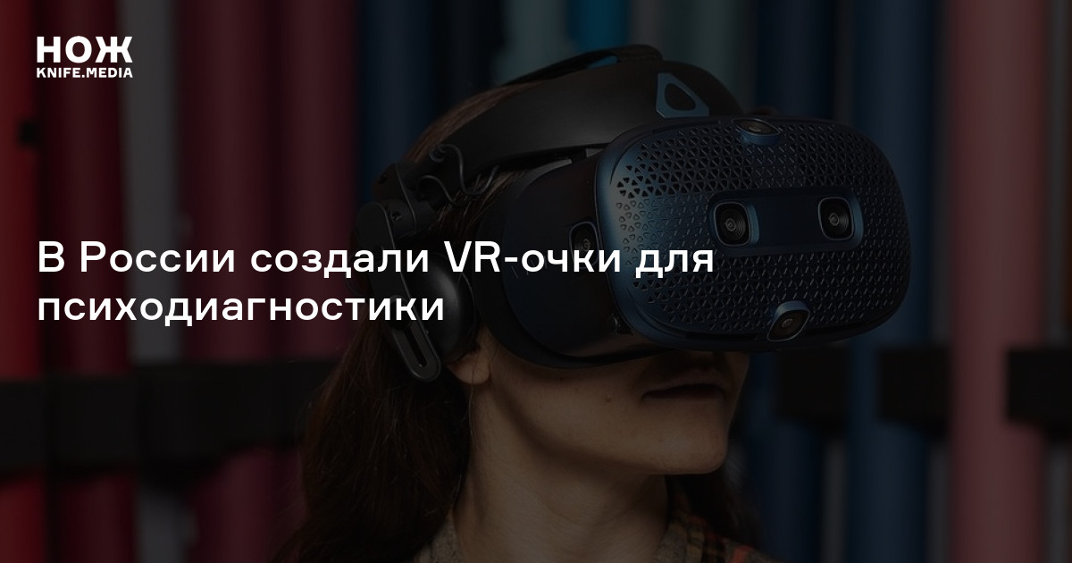 В России создали VR-очки для психодиагностики — Нож