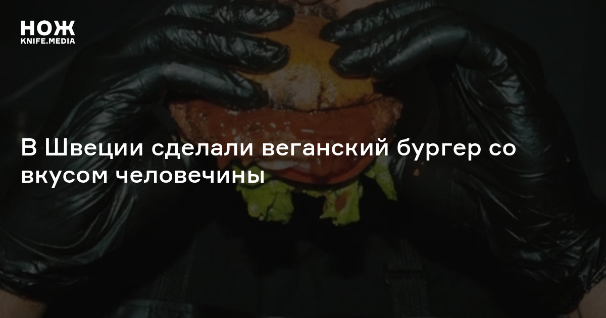 В Швеции сделали веганский бургер со вкусом человечины — Нож