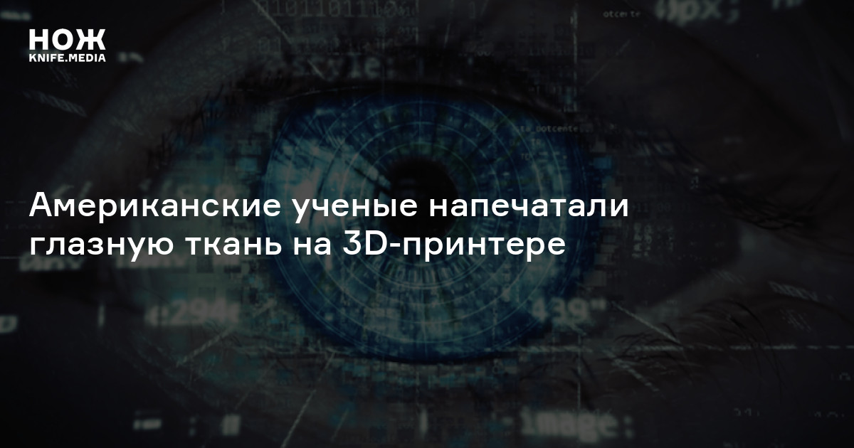 Американские ученые напечатали глазную ткань на 3d принтере — Нож