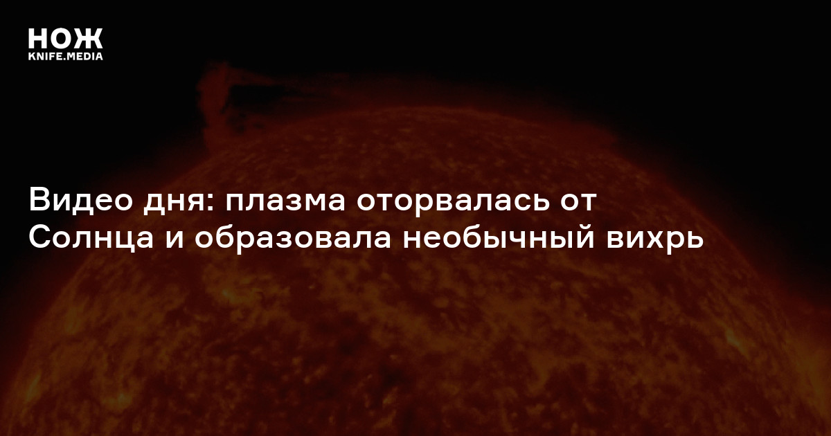 Видео дня: плазма оторвалась от Солнца и образовала необычный вихрь — Нож