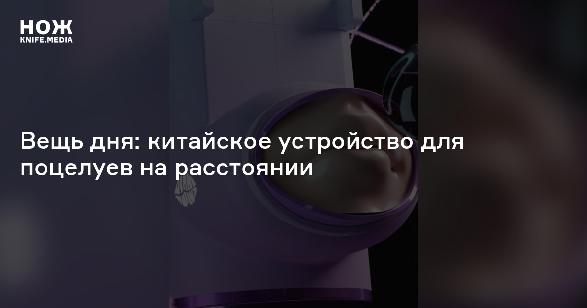 Вещь дня: китайское устройство для поцелуев на расстоянии — Нож