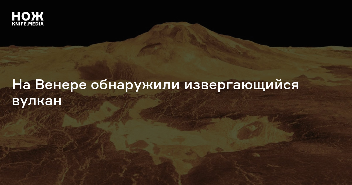 На Венере обнаружили извергающийся вулкан — Нож
