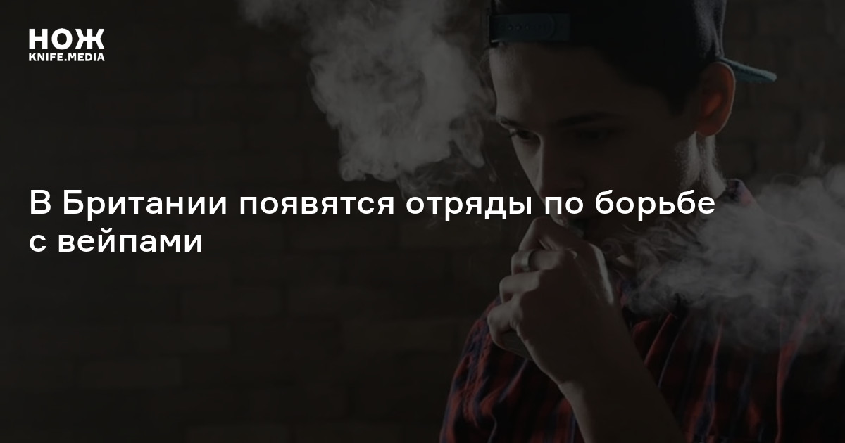 В Британии появятся отряды по борьбе с вейпами — Нож
