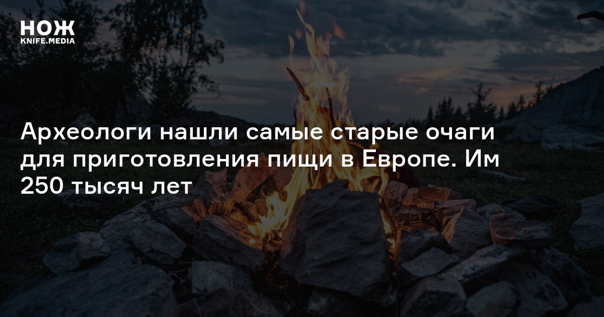 Археологи нашли самые старые очаги для приготовления пищи в Европе. Им ...