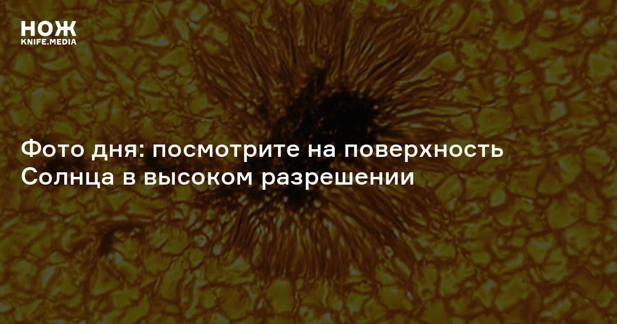 Фото дня: посмотрите на поверхность Солнца в высоком разрешении — Нож