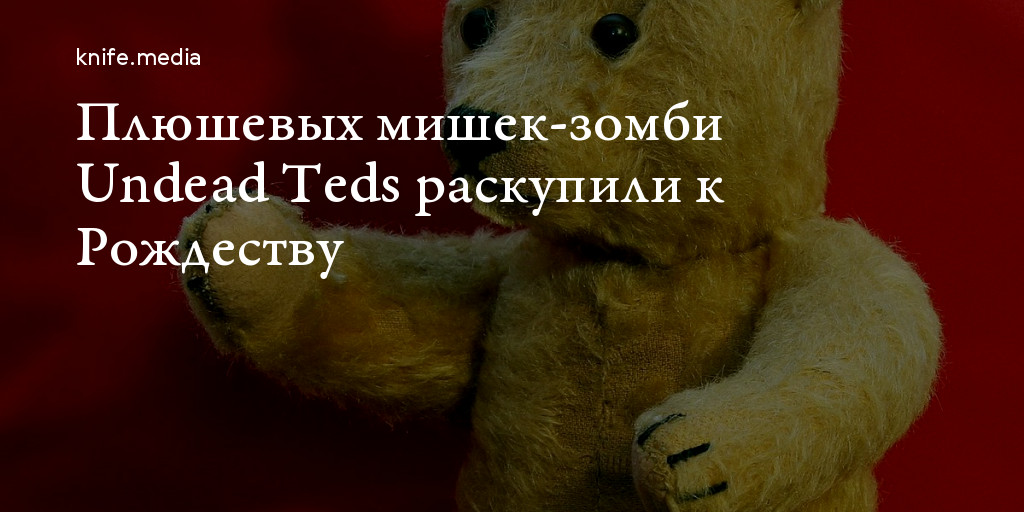 Плюшевых мишек-зомби Undead Teds раскупили к Рождеству — Нож
