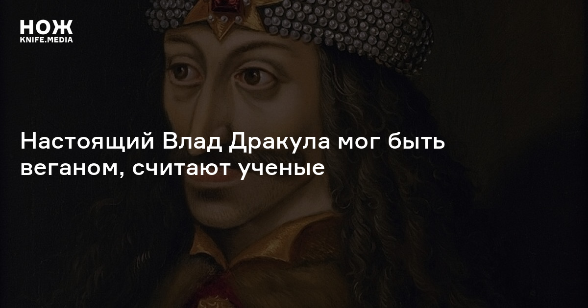 Настоящий Влад Дракула мог быть веганом, считают ученые — Нож