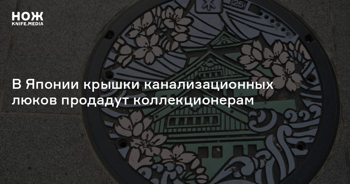 В Японии крышки канализационных люков продадут коллекционерам — Нож