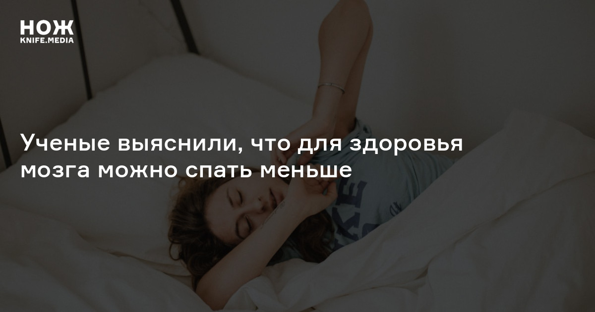 Ученые выяснили, что для здоровья мозга можно спать меньше — Нож