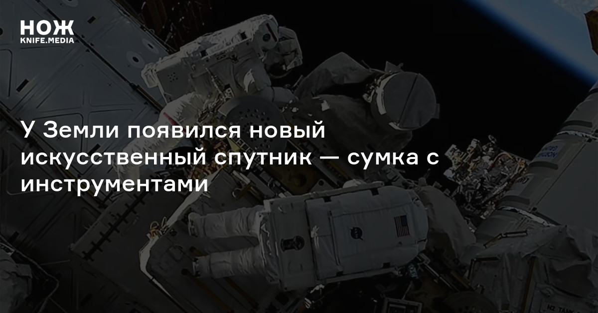 У Земли появился новый искусственный спутник — сумка с инструментами — Нож