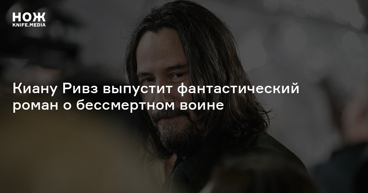 Киану Ривз выпустит фантастический роман о бессмертном воине — Нож