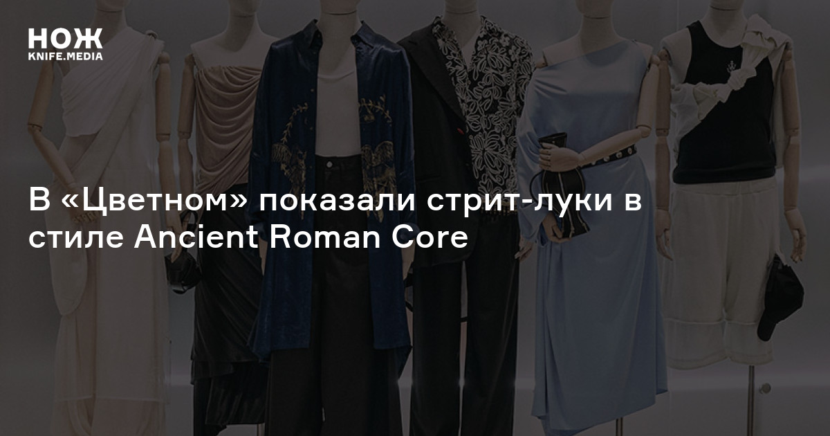 В «Цветном» показали стрит-луки в стиле Ancient Roman Core — Нож