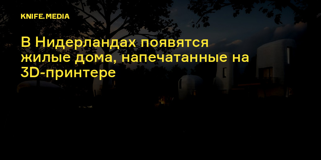 В Нидерландах появятся жилые дома напечатанные на 3d принтере — Нож