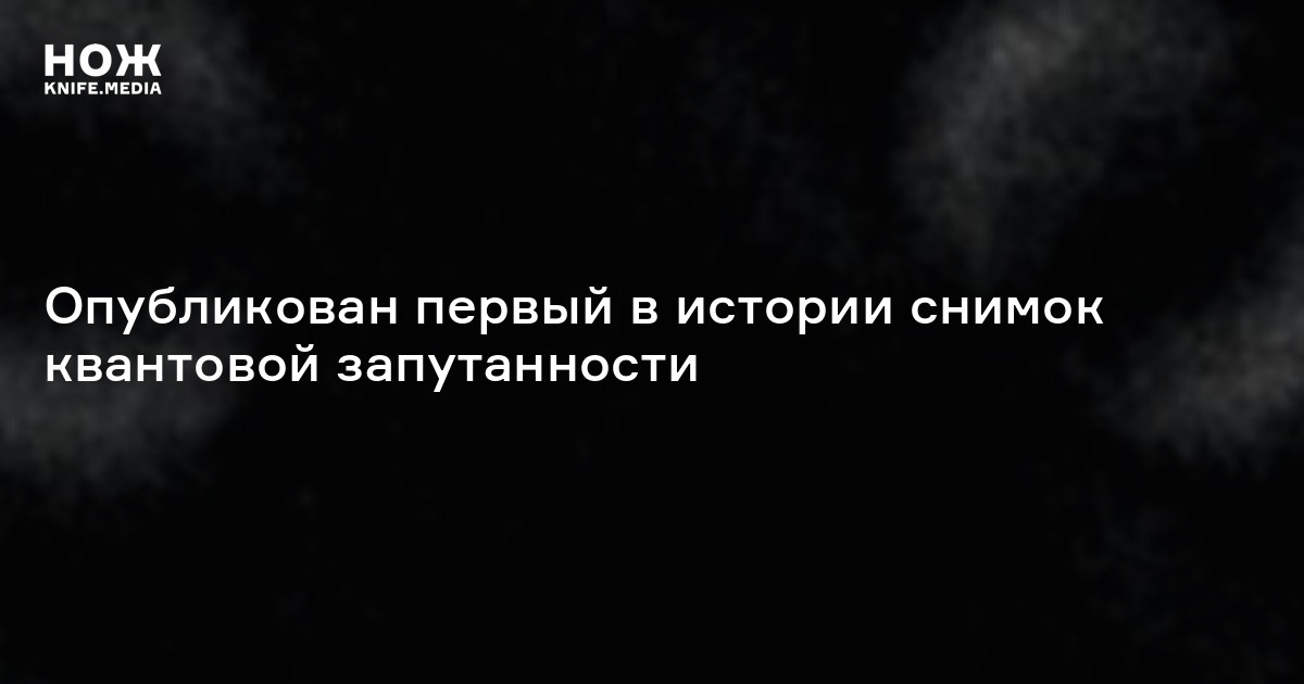 Опубликован первый в истории снимок квантовой запутанности — Нож