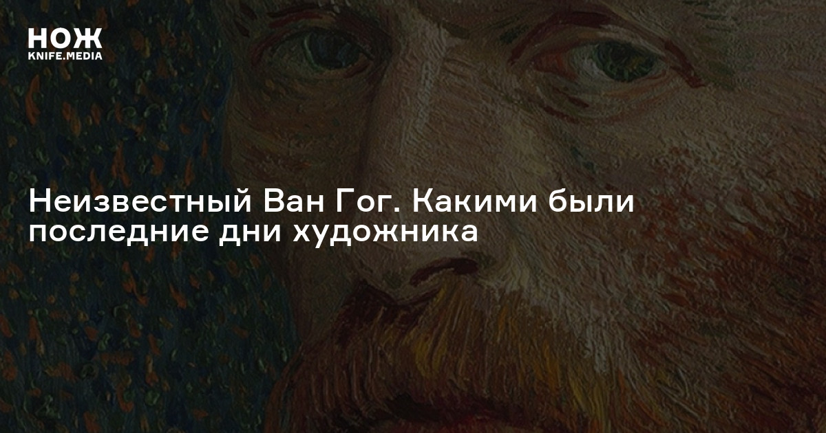 Неизвестный Ван Гог. Какими были последние дни художника — Нож