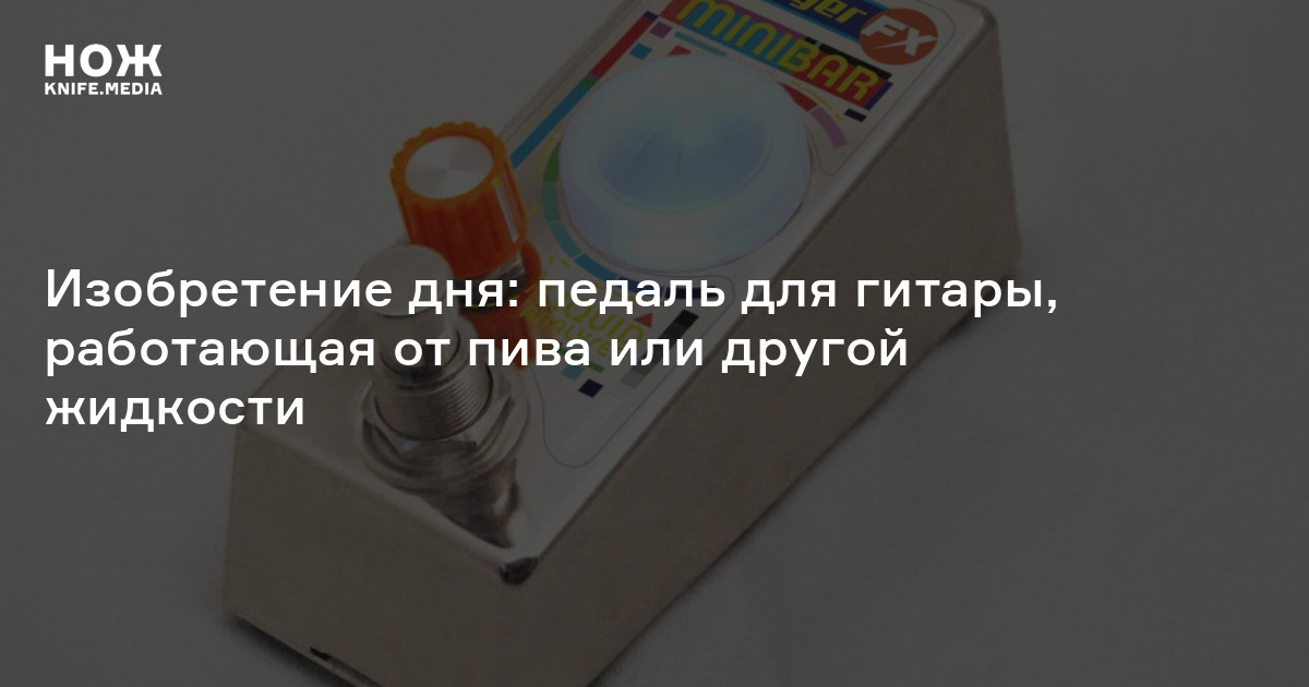 Изобретение дня: педаль для гитары, работающая от пива или другой ...