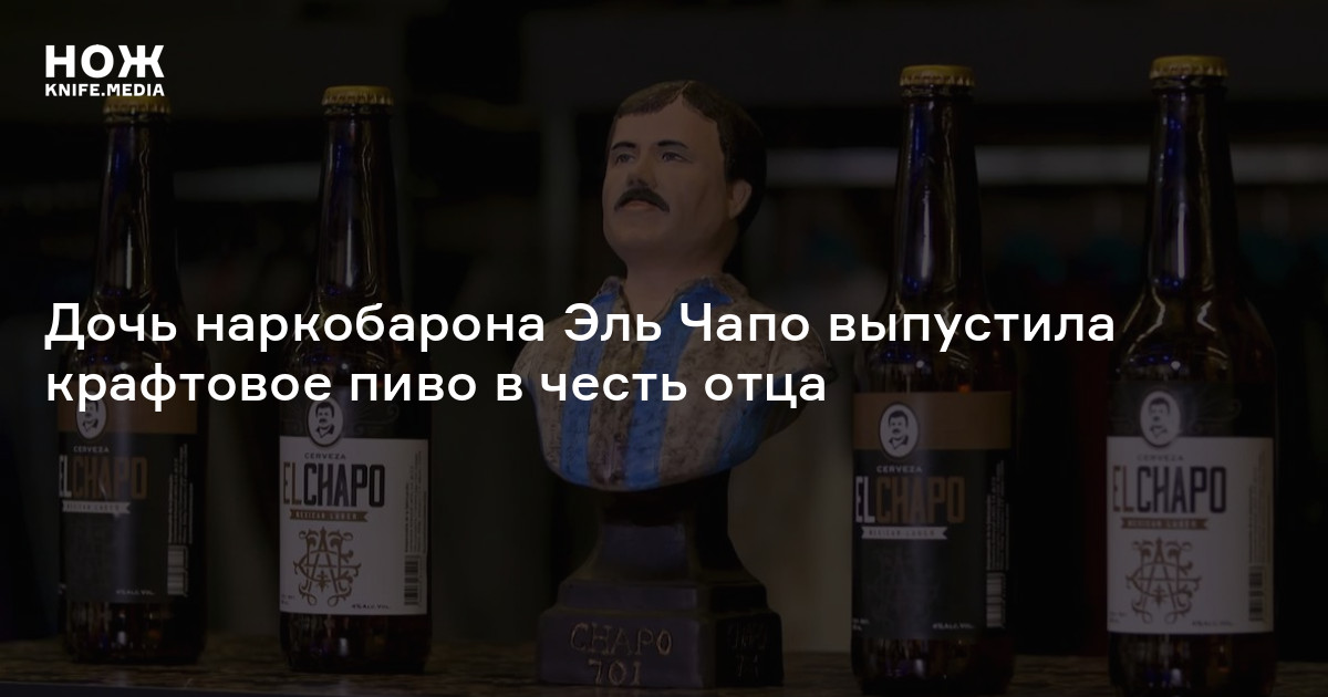 Дочь наркобарона Эль Чапо выпустила крафтовое пиво в честь отца — Нож